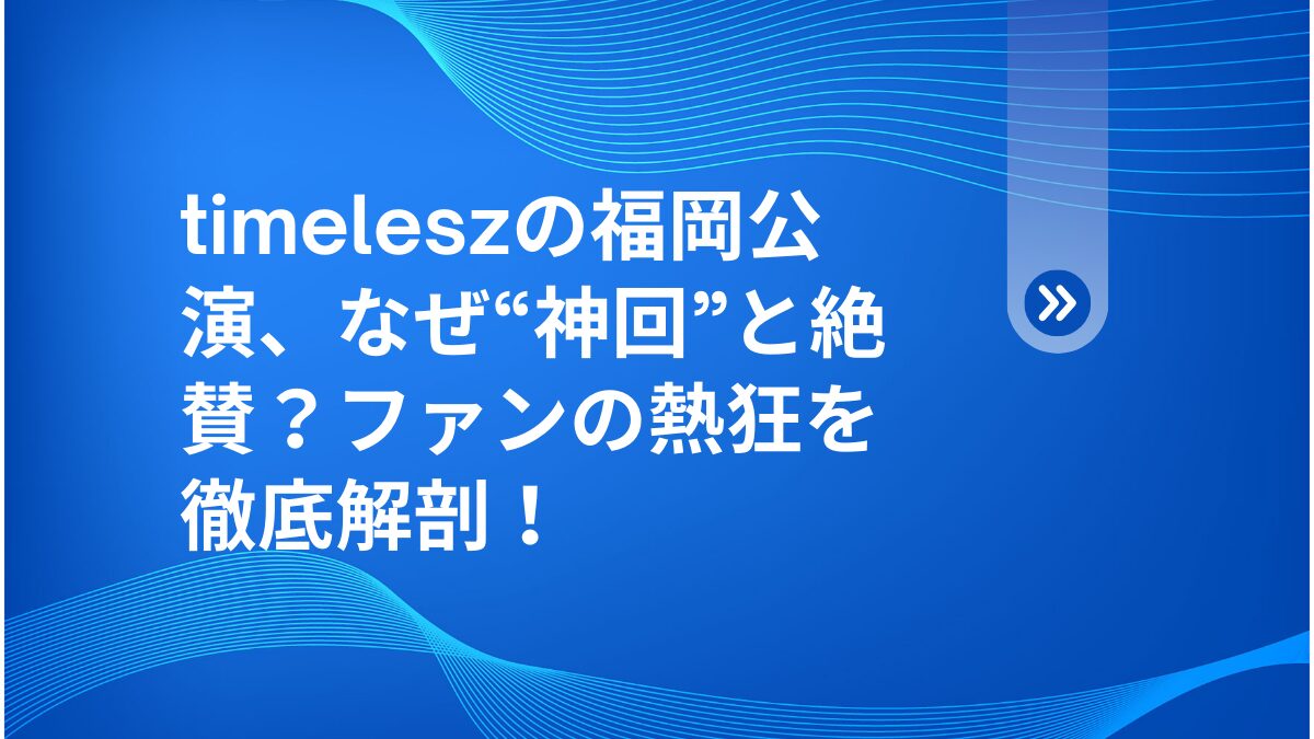 timeleszの福岡公演、なぜ“神回”と絶賛？ファンの熱狂を徹底解剖！ - 健太のトレンド探偵局